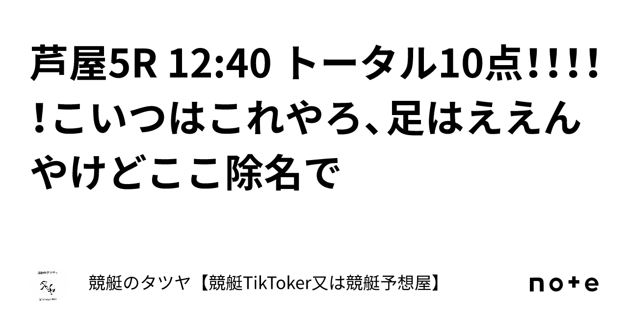 芦屋5R 12:40 トータル10点！！！！！こいつはこれやろ、足はええんやけどここ除名で｜競艇のタツヤ【競艇TikToker又は競艇予想屋】