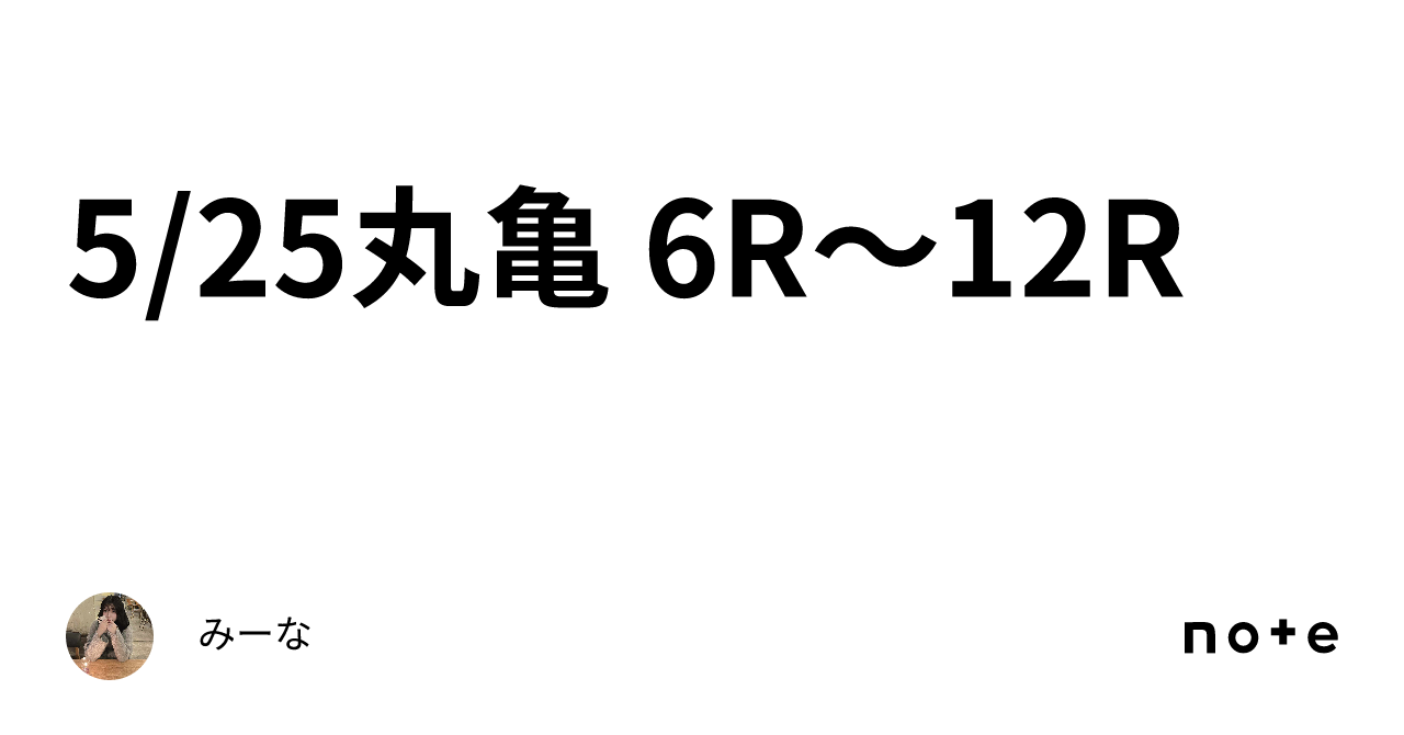 5/25丸亀 6R～12R｜みーな