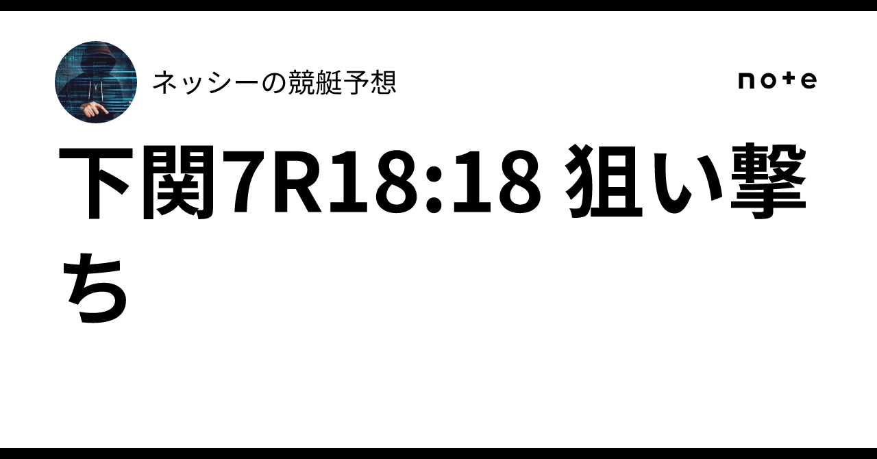 下関7R18:18 狙い撃ち㊗️｜ネッシーの競艇予想🚤