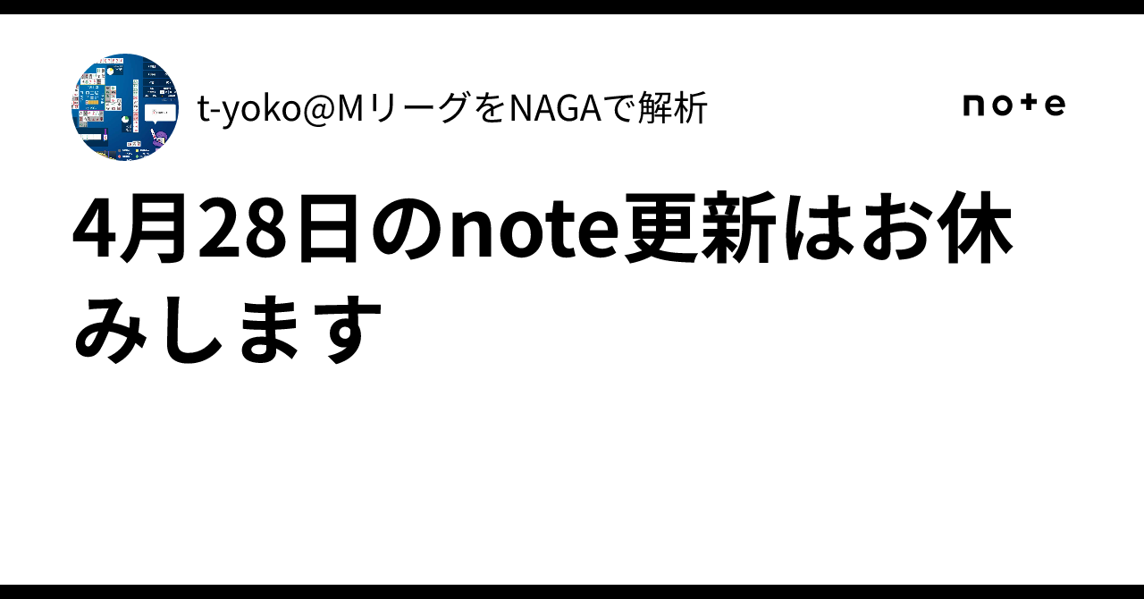 4月28日のnote更新はお休みします｜t-yoko@MリーグをNAGAで解析