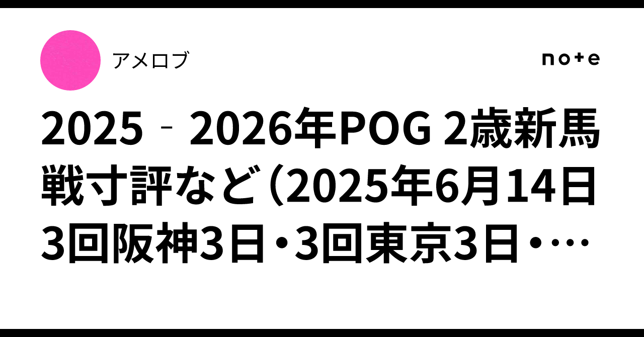 2025‐2026年POG 2歳新馬戦寸評など（2025年6月14日 3回阪神3日・3回東京3日・1回函館1日 ）｜アメロブ