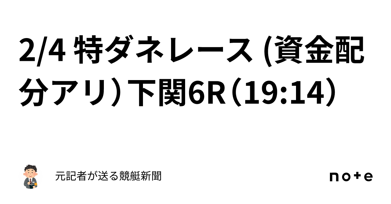 2/4 特ダネレース (資金配分アリ）下関6R（19:14）｜元記者が送る競艇新聞