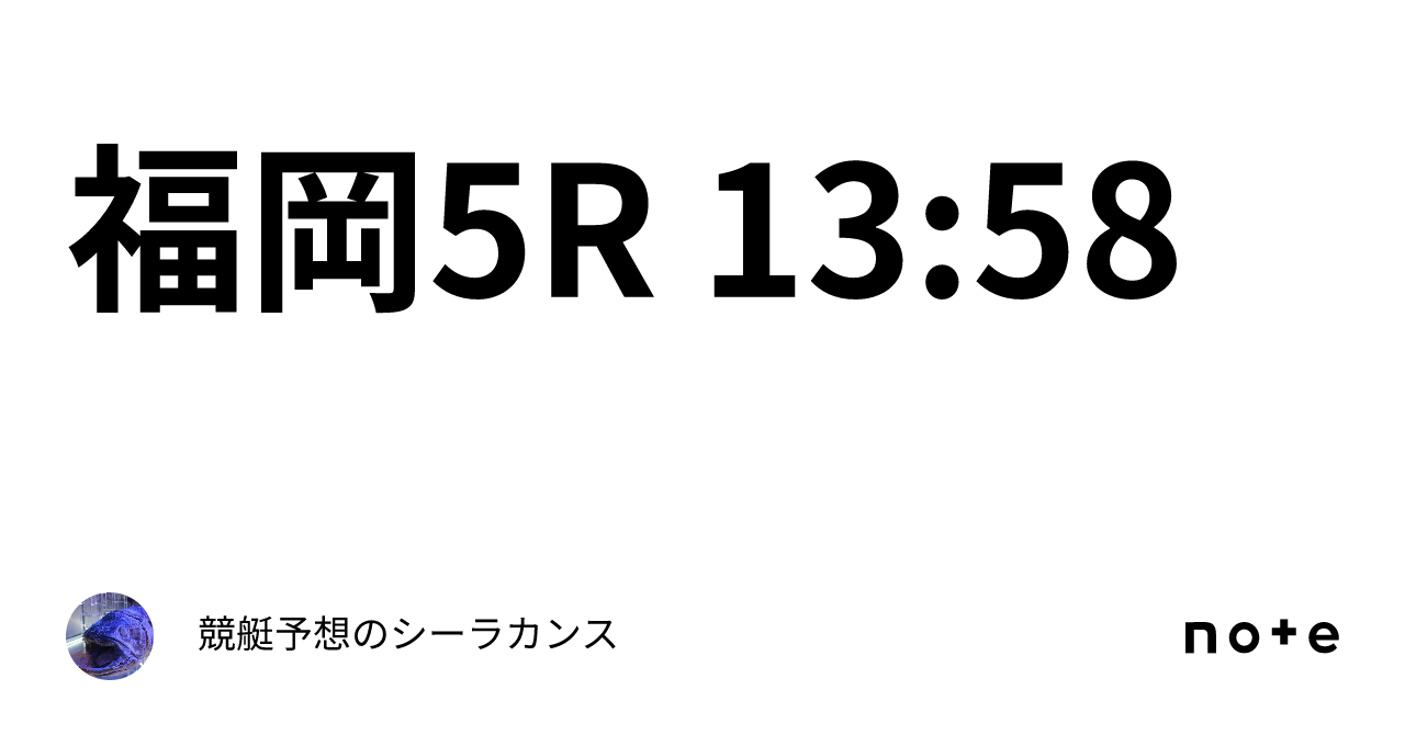 福岡5R 13:58｜競艇予想のシーラカンス
