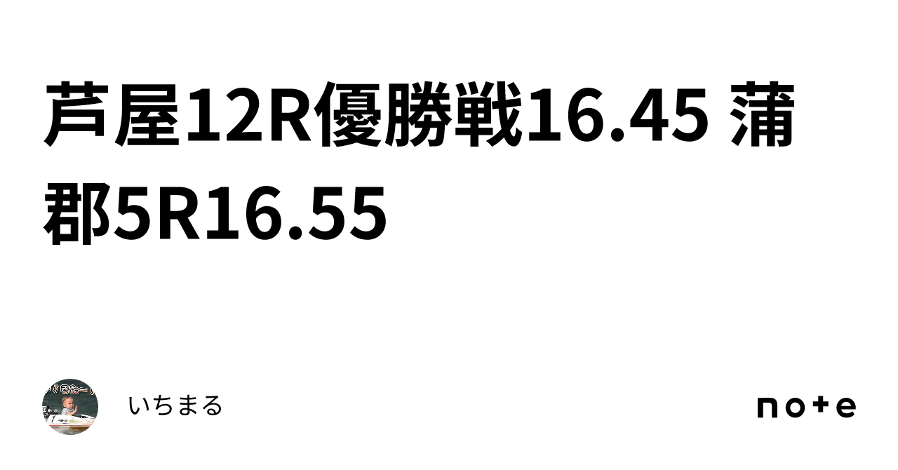 芦屋12R優勝戦16.45 蒲郡5R16.55｜いちまる