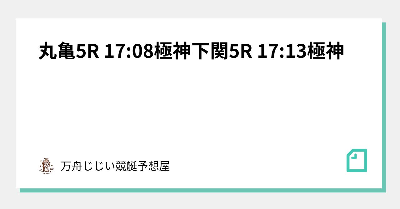 丸亀5R 17:08🚨極神🚨下関5R 17:13🚨極神🚨｜万舟じじい💰競艇予想屋💰🚤🔥｜note