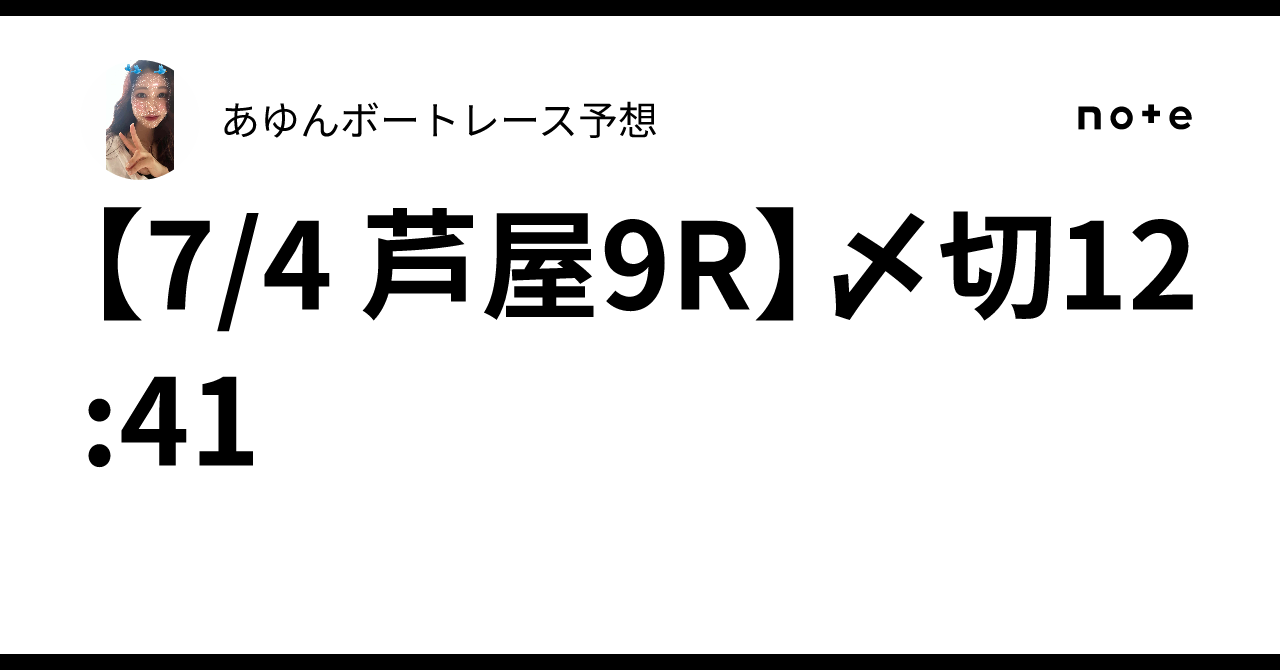 【7/4 芦屋9R】〆切12:41｜あゆん🌼ボートレース予想🚤
