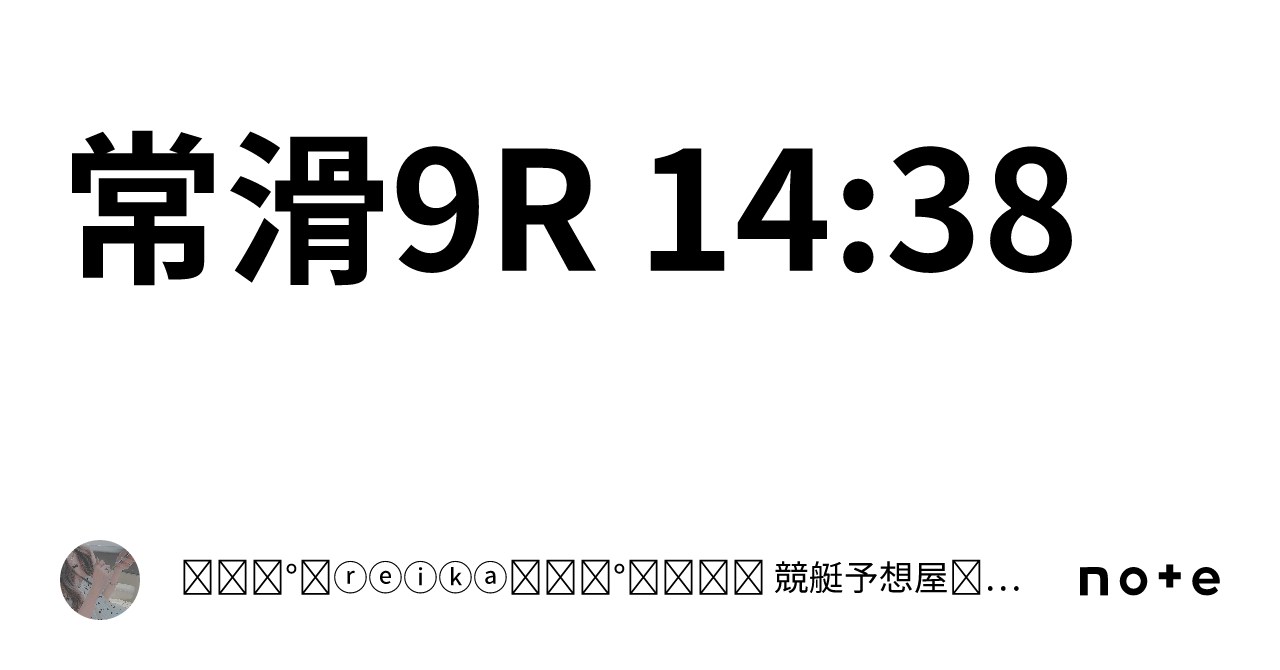 常滑9R 14:38｜꙳ ˖°⌖ⓡⓔⓘⓚⓐ꙳ ˖°⌖𝑔𝒶𝓁 競艇予想屋꙳