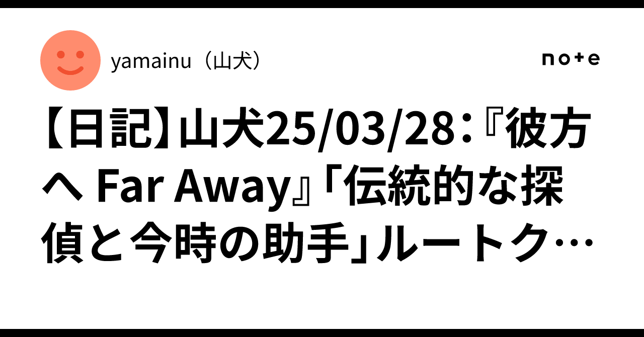 【日記】山犬25/03/28：『彼方へ Far Away』「伝統的な探偵と今時の助手」ルートクリア｜yamainu（山犬）