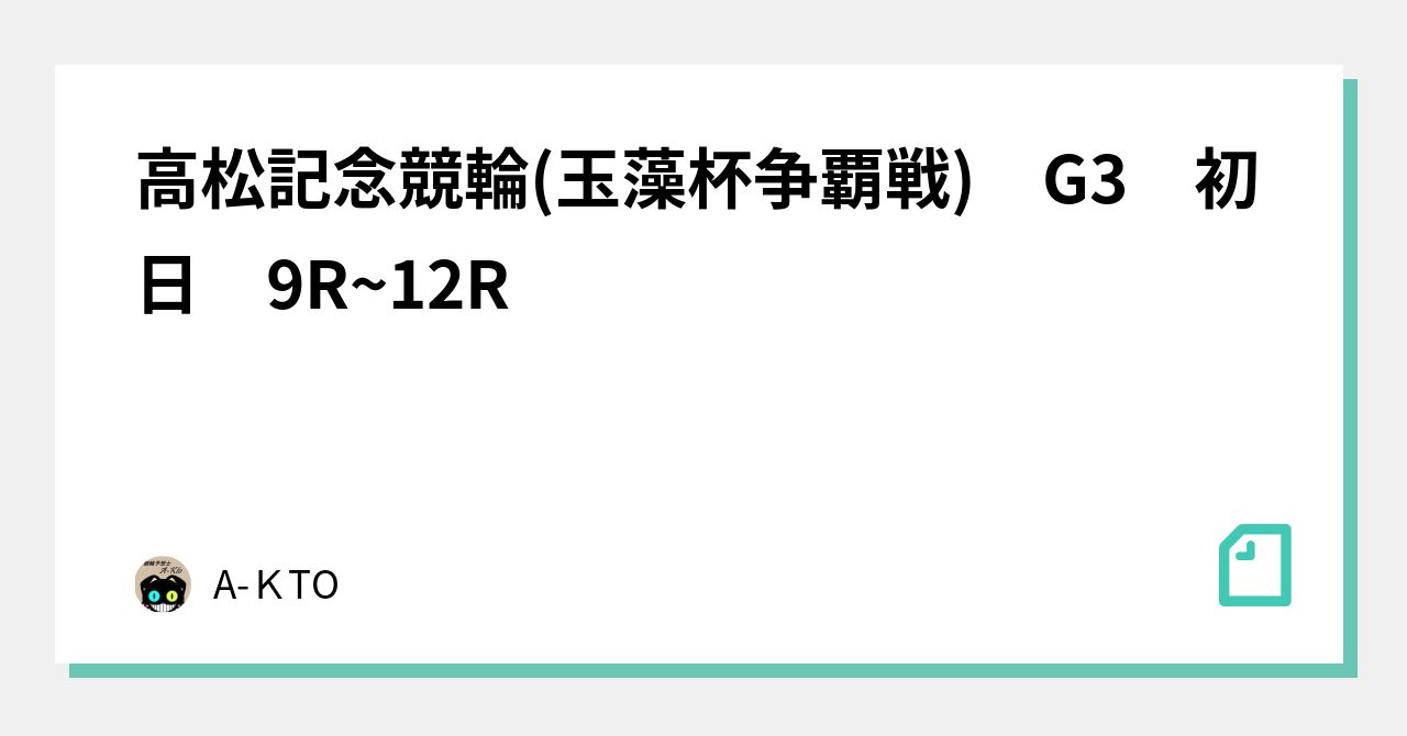 高松記念競輪(玉藻杯争覇戦) G3 初日 9R~12R ｜A-KTO｜note