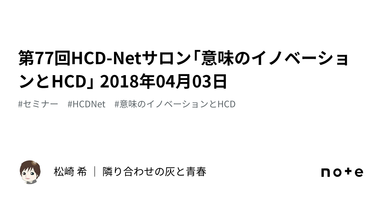 第77回HCD-Netサロン「意味のイノベーションとHCD」 2018年04月03日｜松崎 希 │ 隣り合わせの灰と青春