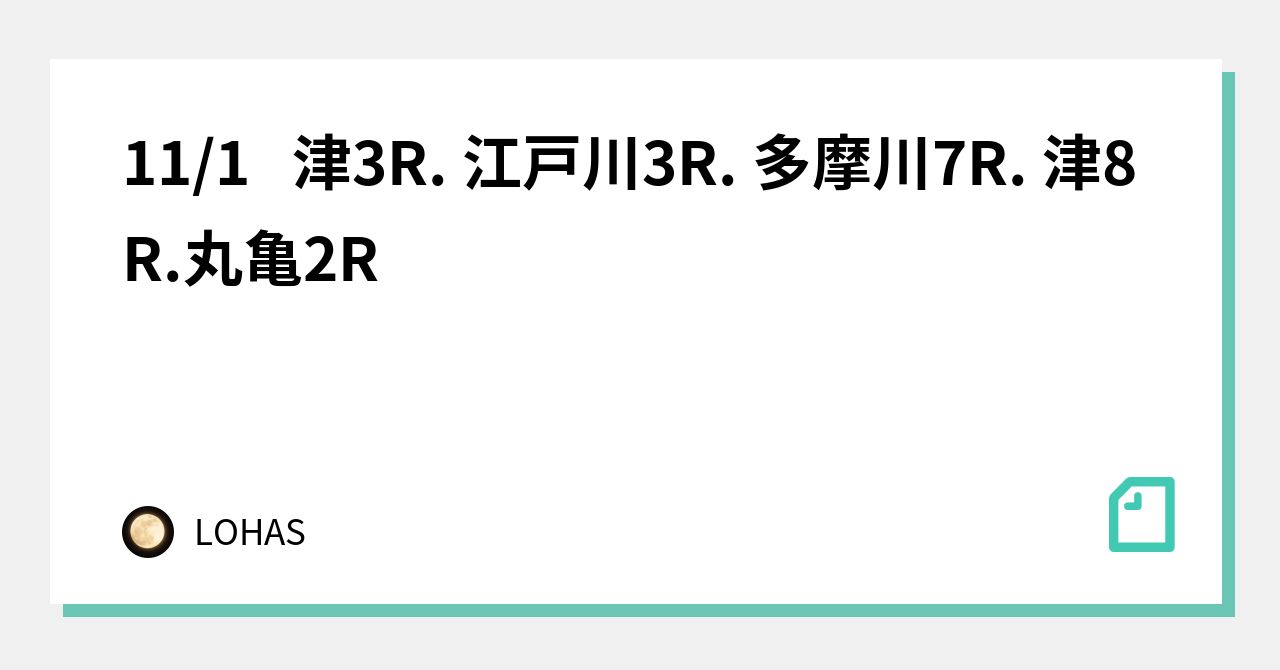 11/1 津3R. 江戸川3R. 多摩川7R. 津8R.丸亀2R｜LOHAS