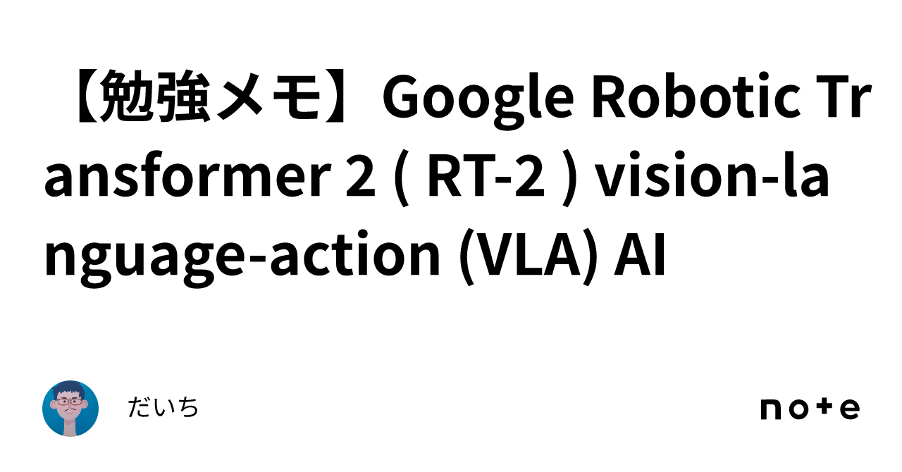 【勉強メモ】Google Robotic Transformer 2 ( RT-2 ) vision-language-action (VLA) AI｜だいち