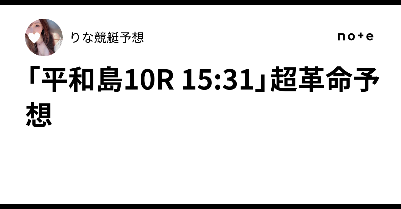 「平和島10R 15:31」🌈🔥超革命予想🔥🌈｜🎀りな🎀競艇予想