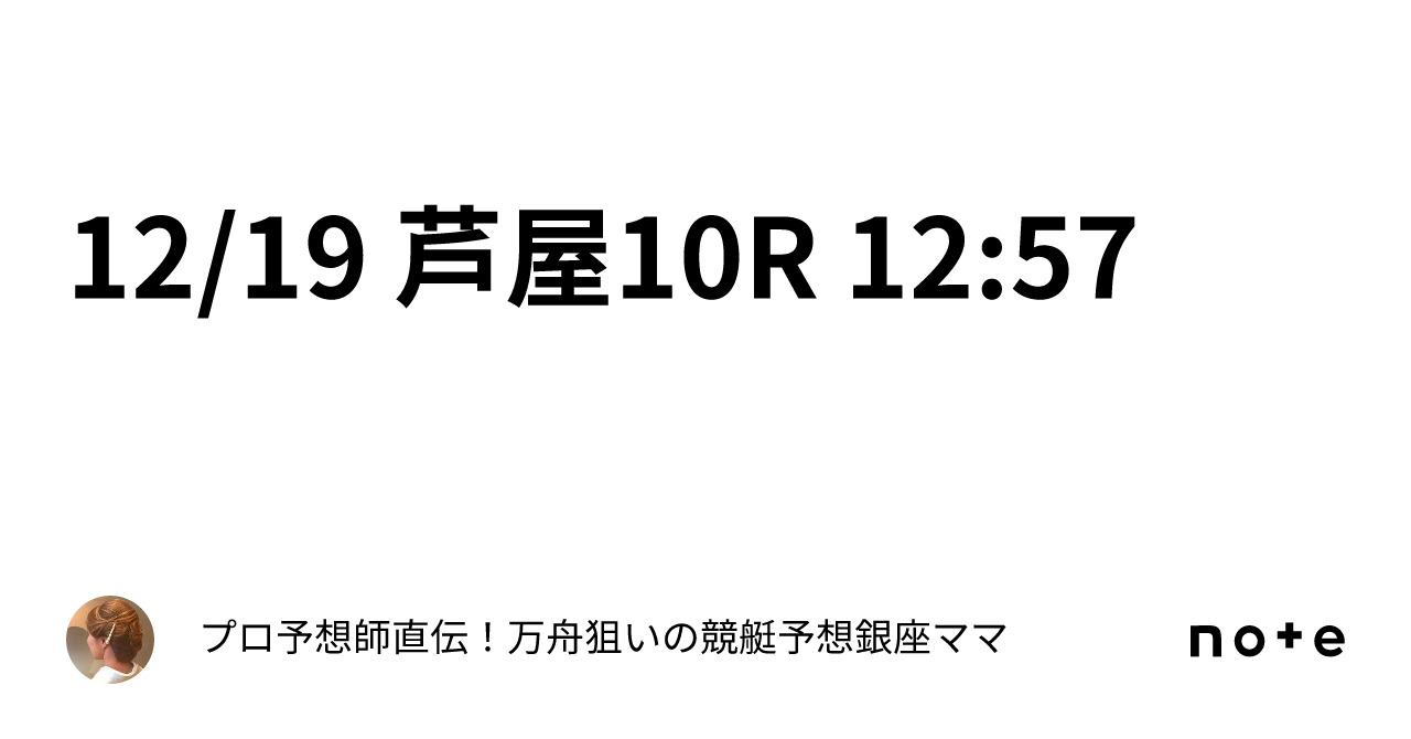 12/19 芦屋10R 12:57｜プロ予想師直伝！万舟狙いの競艇予想🥂銀座ママ🥂