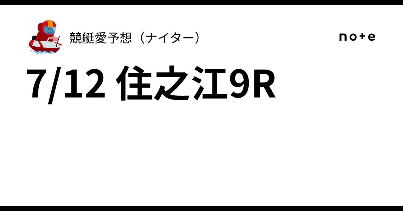 7/12 住之江9R｜競艇愛予想 ️（ナイター）