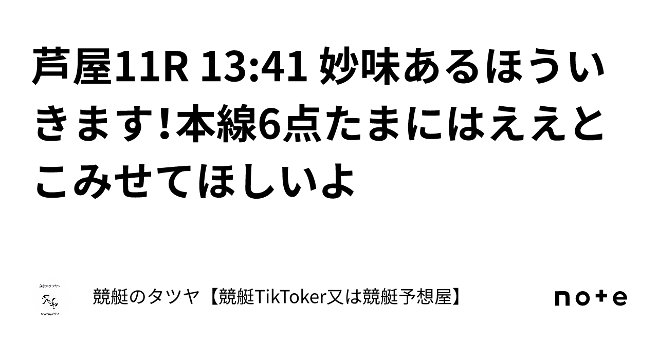 芦屋11R 13:41 妙味あるほういきます！本線6点たまにはええとこみせてほしいよ｜競艇のタツヤ【競艇TikToker又は競艇予想屋】