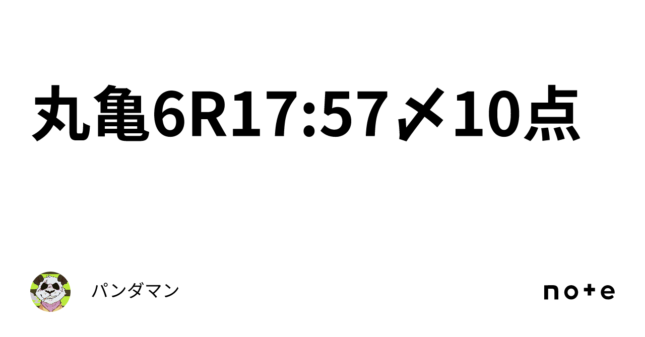 丸亀6R17:57〆10点｜🐼パンダマン🐼