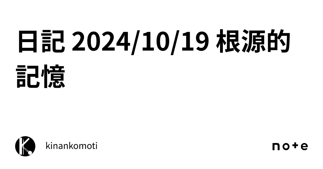 日記 2024/10/19 根源的記憶｜kinankomoti