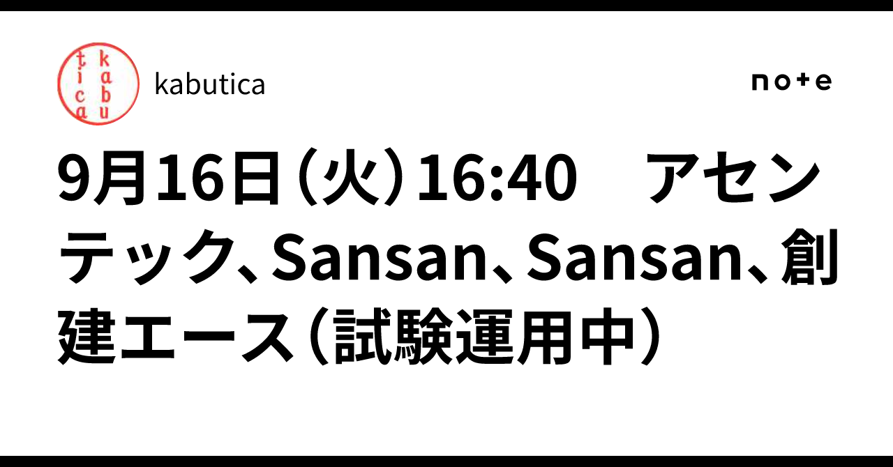 9月16日（火）16:40 アセンテック、Sansan、Sansan、創建エース（試験運用中）｜kabutica