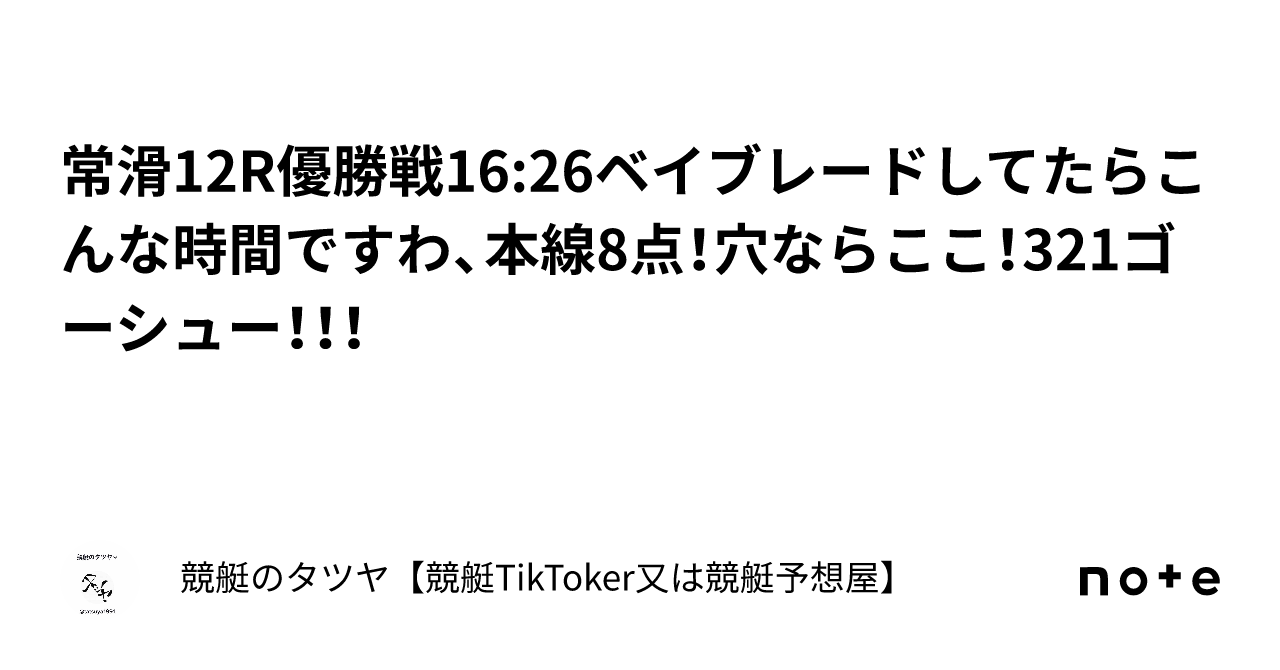 常滑12R優勝戦16:26ベイブレードしてたらこんな時間ですわ、本線8点！穴ならここ！321ゴーシュー！！！｜競艇のタツヤ【競艇TikToker又は競艇予想屋】