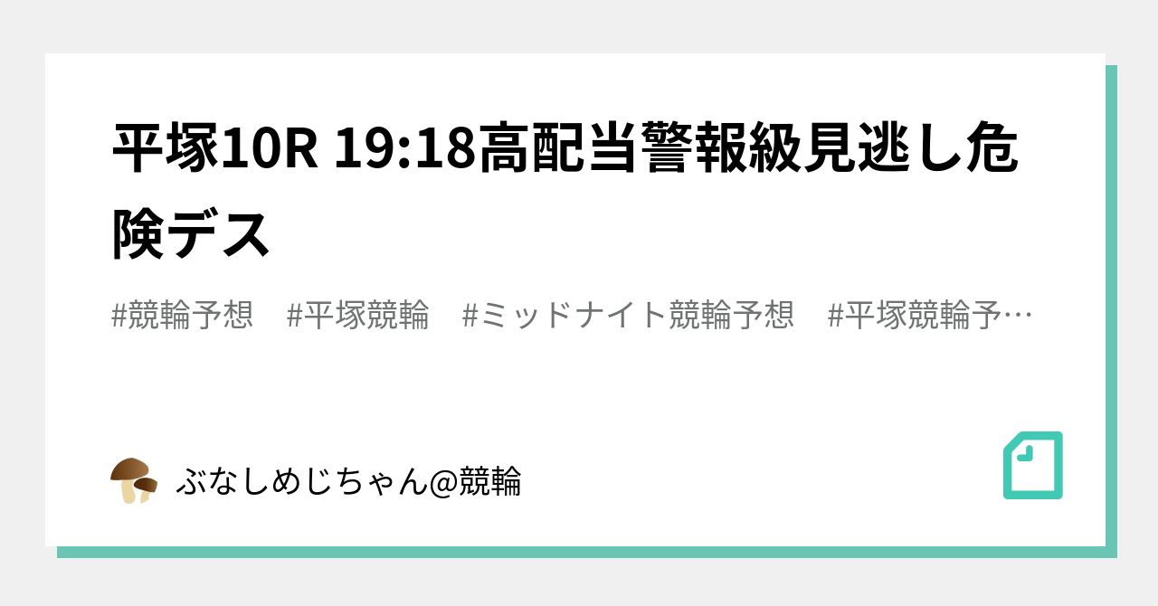 平塚10R 19:18🔥⚠️高配当警報級見逃し危険デス⚠️🔥｜ぶなしめじちゃん@競輪｜note