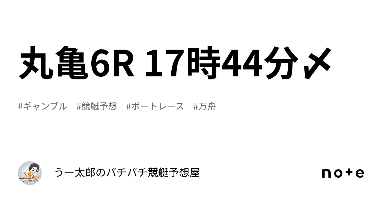🚤 丸亀6R 17時44分〆｜🚤 うー太郎のバチバチ競艇予想屋🚤