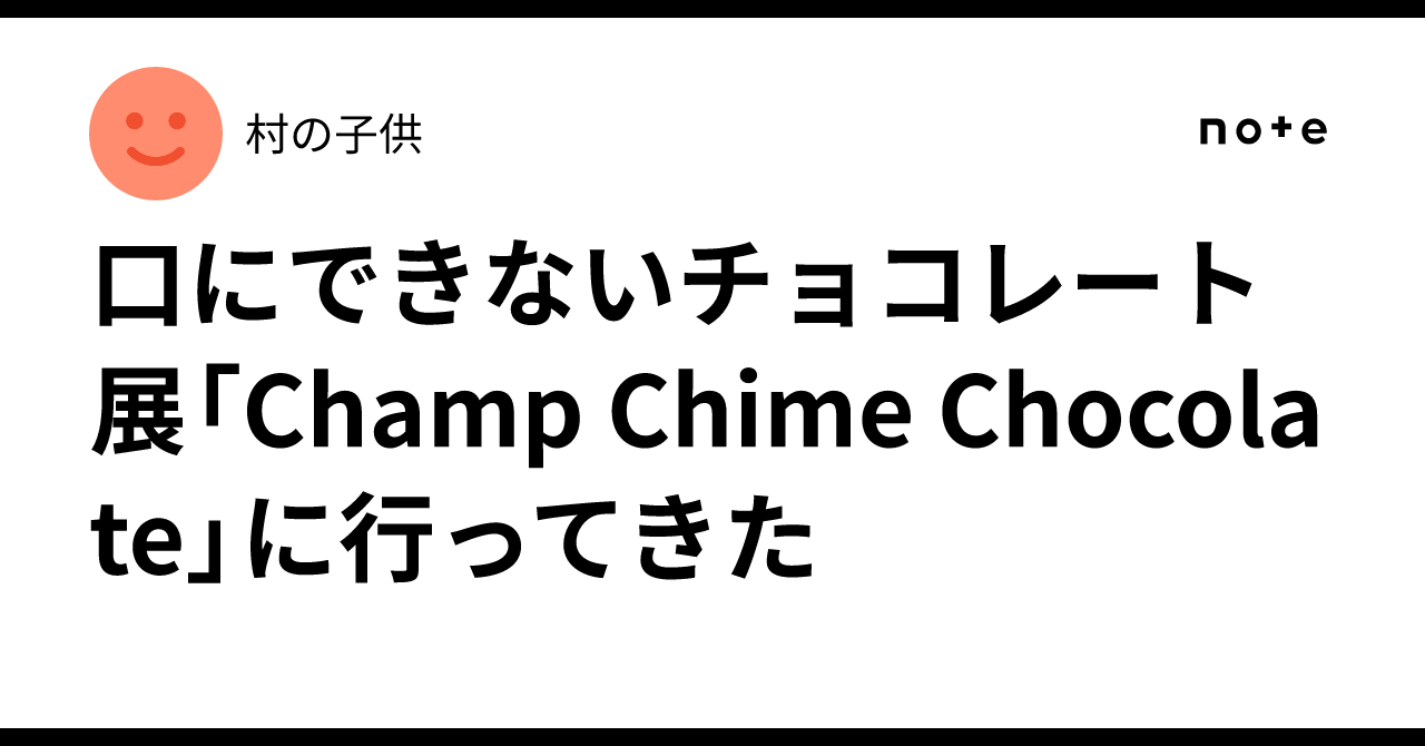 口にできないチョコレート展「Champ Chime Chocolate」に行ってきた｜村の子供
