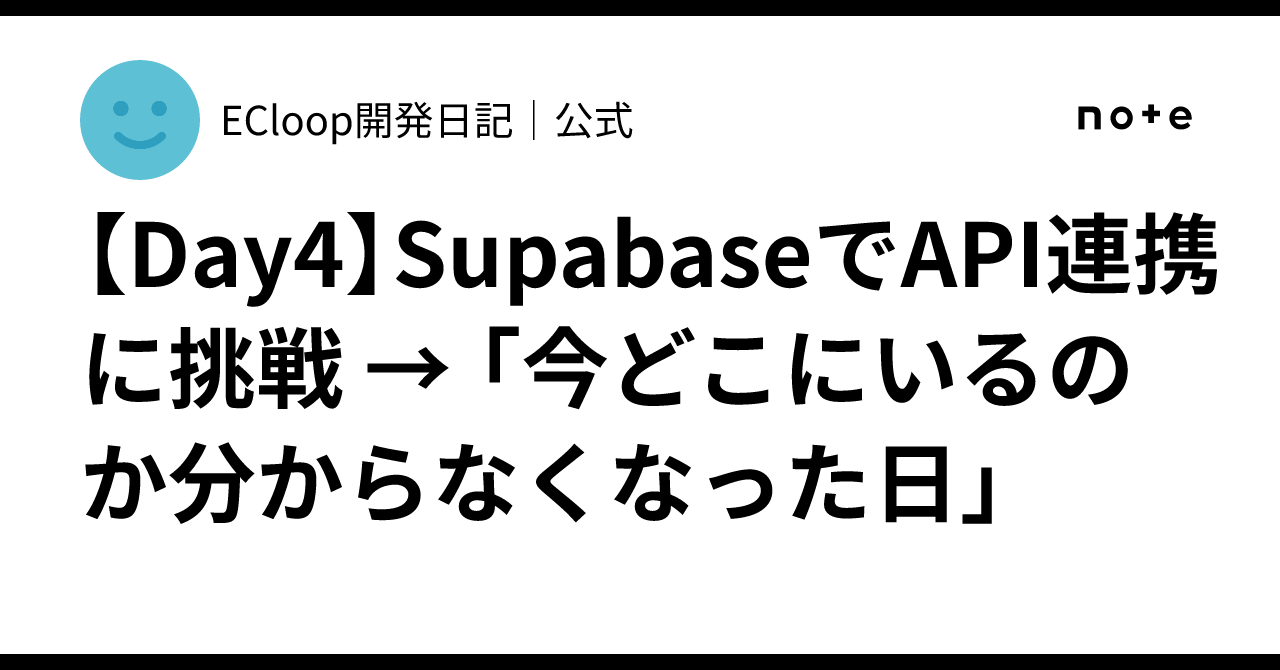 【Day4】SupabaseでAPI連携に挑戦 → 「今どこにいるのか分からなくなった日」｜ECloop開発日記｜公式