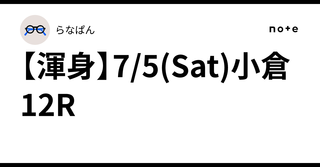【渾身】7/5(Sat)小倉12R｜らなぱん