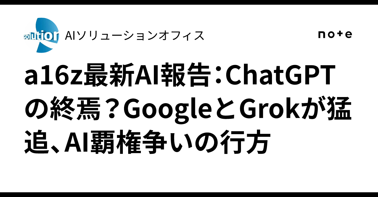 a16z最新AI報告：ChatGPTの終焉？GoogleとGrokが猛追、AI覇権争いの行方｜AIソリューションオフィス