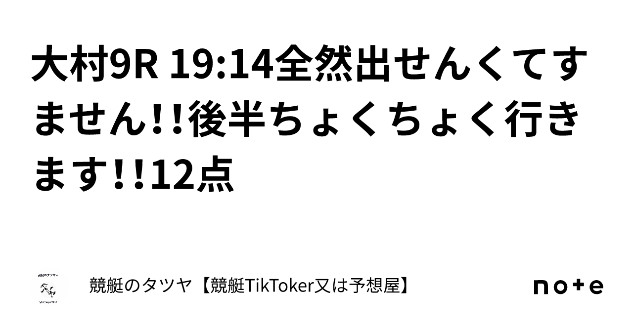 大村9R 19:14全然出せんくてすません！！後半ちょくちょく行きます！！12点｜競艇のタツヤ【競艇TikToker又は競艇予想屋】