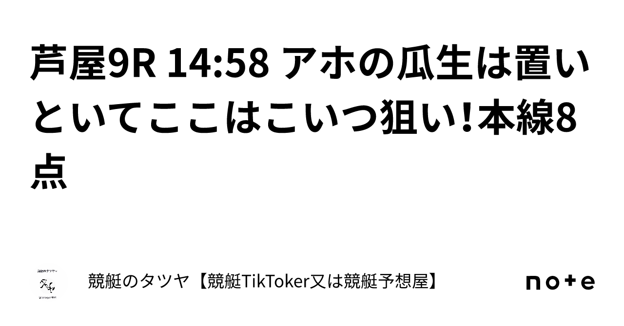 芦屋9R 14:58 アホの瓜生は置いといてここはこいつ狙い！本線8点｜競艇のタツヤ【競艇TikToker又は競艇予想屋】
