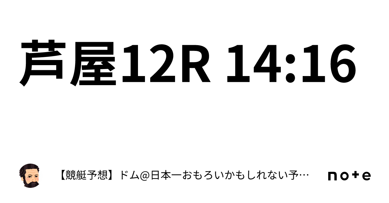 芦屋12R 14:16｜【競艇予想】ドム@日本一おもろいかもしれない予想屋