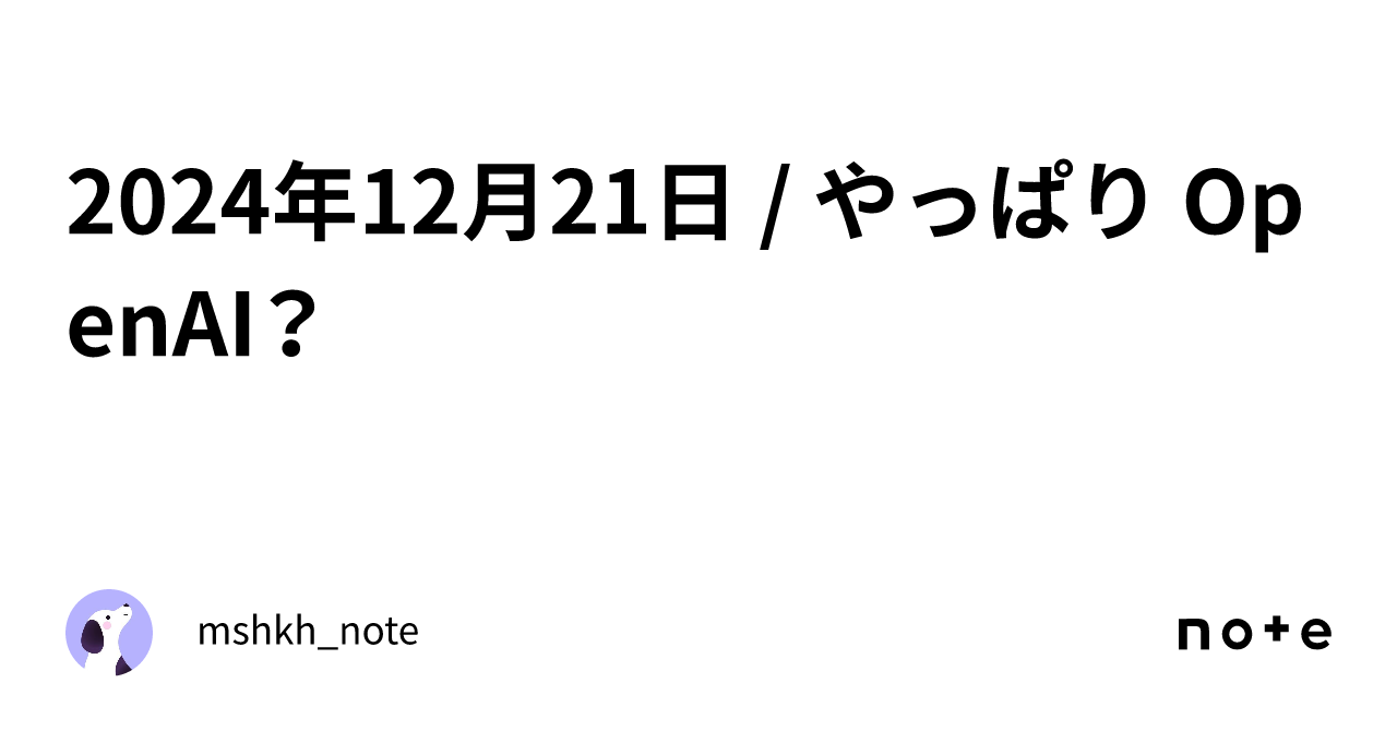 2024年12月21日 / やっぱり OpenAI？｜mshkh_note