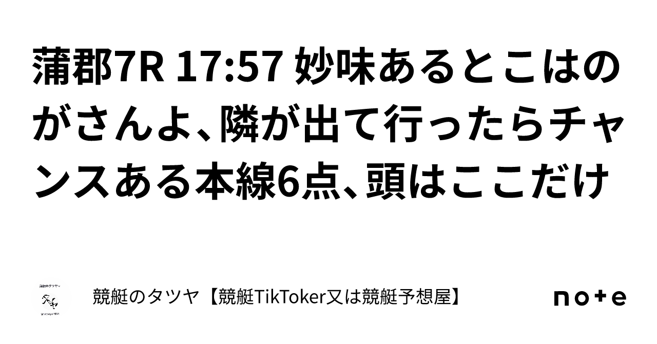 蒲郡7R 17:57 妙味あるとこはのがさんよ、隣が出て行ったらチャンスある本線6点、頭はここだけ｜競艇のタツヤ【競艇TikToker又は競艇予想屋】