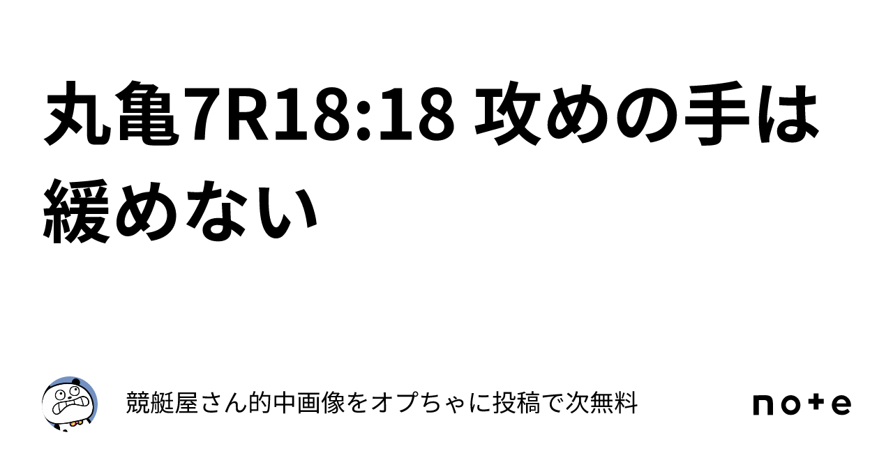 丸亀7R18:18 攻めの手は緩めない｜🐼競艇屋さん🐼的中画像をオプちゃに投稿で次無料