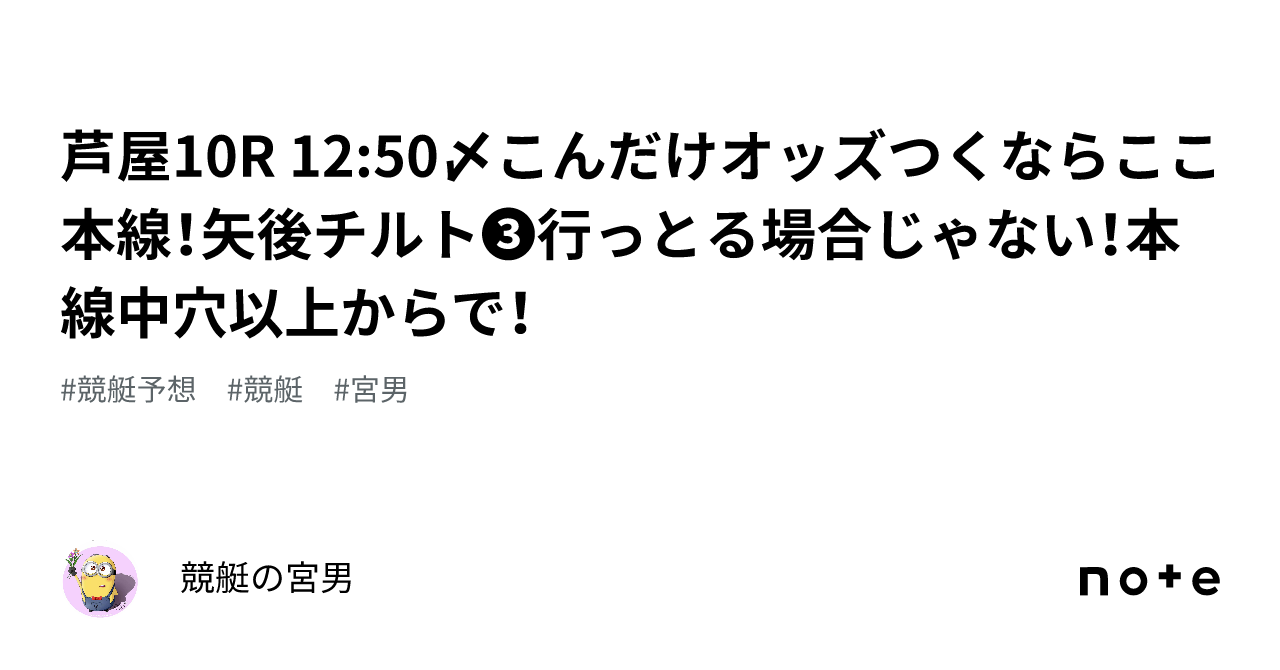 芦屋10R 12:50〆こんだけオッズつくならここ本線！矢後チルト 行っとる場合じゃない！本線中穴以上からで！｜競艇の宮男