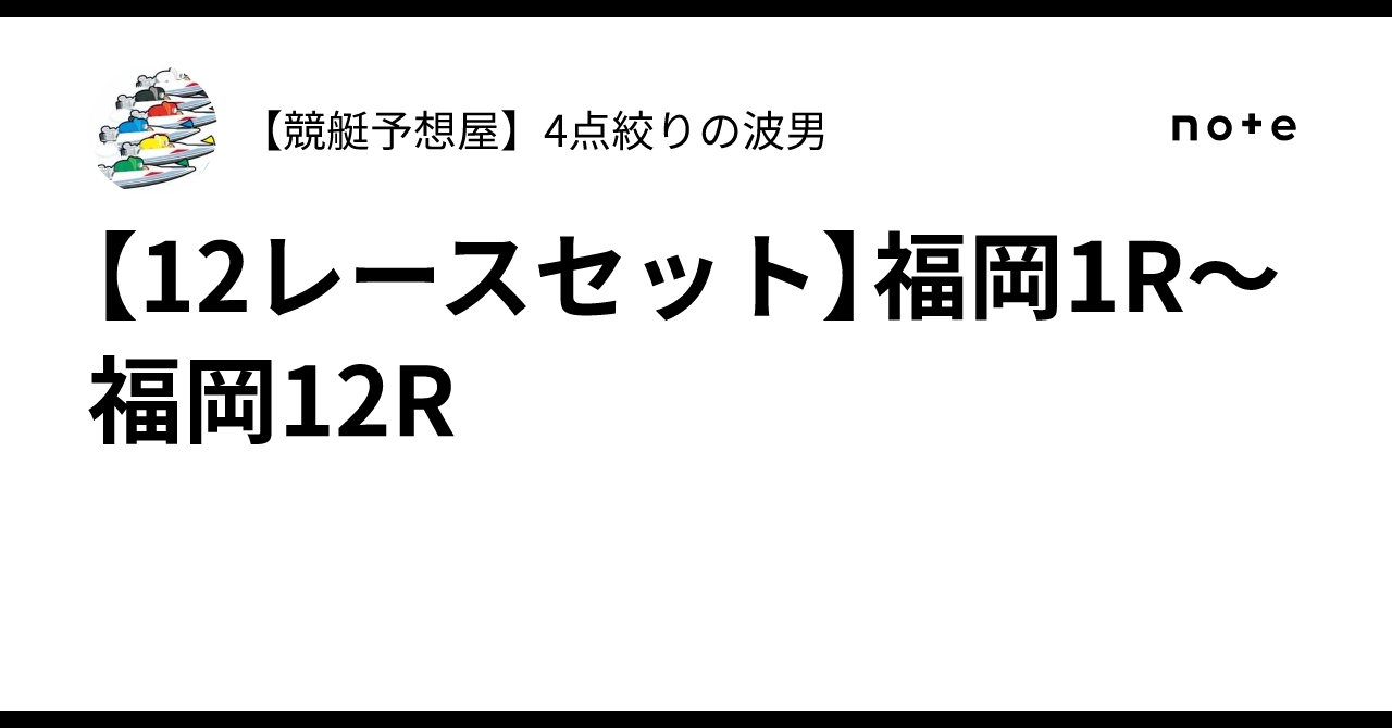【12レースセット】福岡1R～福岡12R🔥｜【競艇予想屋】4点絞りの波男
