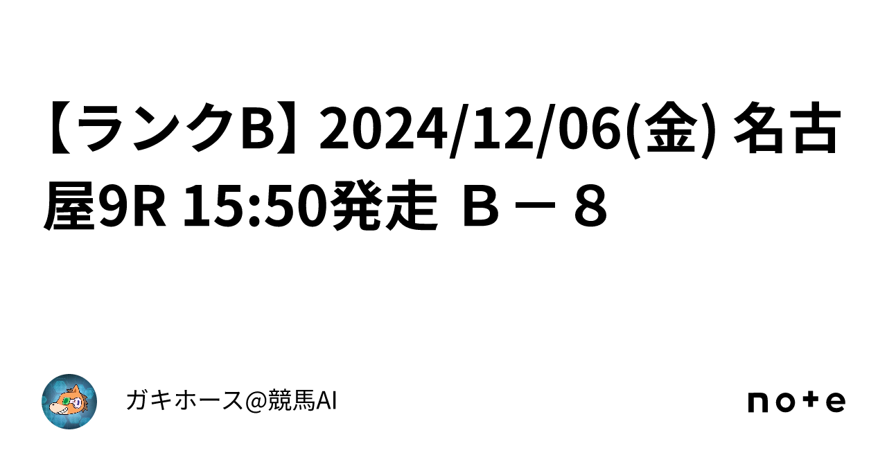 【ランクB】 2024/12/06(金) 名古屋9R 15:50発走 B－8｜ガキホース@競馬AI