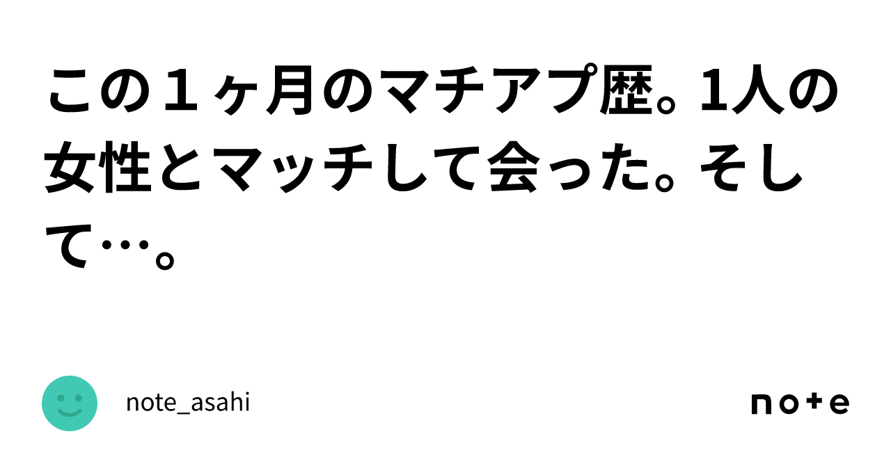 この1ヶ月のマチアプ歴。1人の女性とマッチして会った。そして…。｜note_asahi
