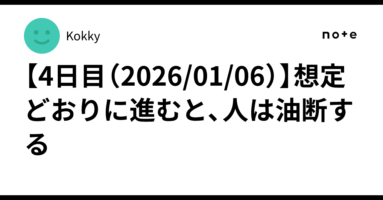 【4日目（2026/01/06）】想定どおりに進むと、人は油断する｜Kokky