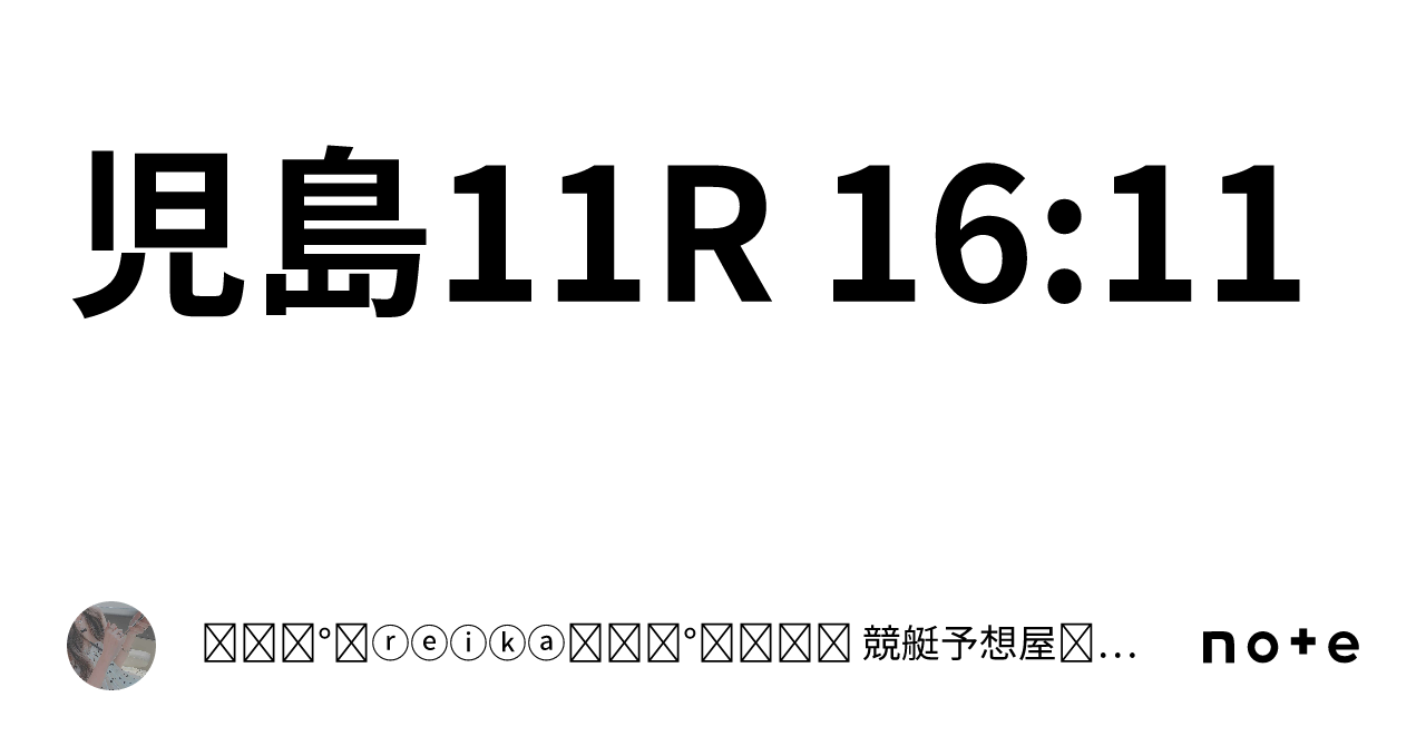児島11R 16:11｜꙳ ˖°⌖ⓡⓔⓘⓚⓐ꙳ ˖°⌖𝑔𝒶𝓁 競艇予想屋꙳