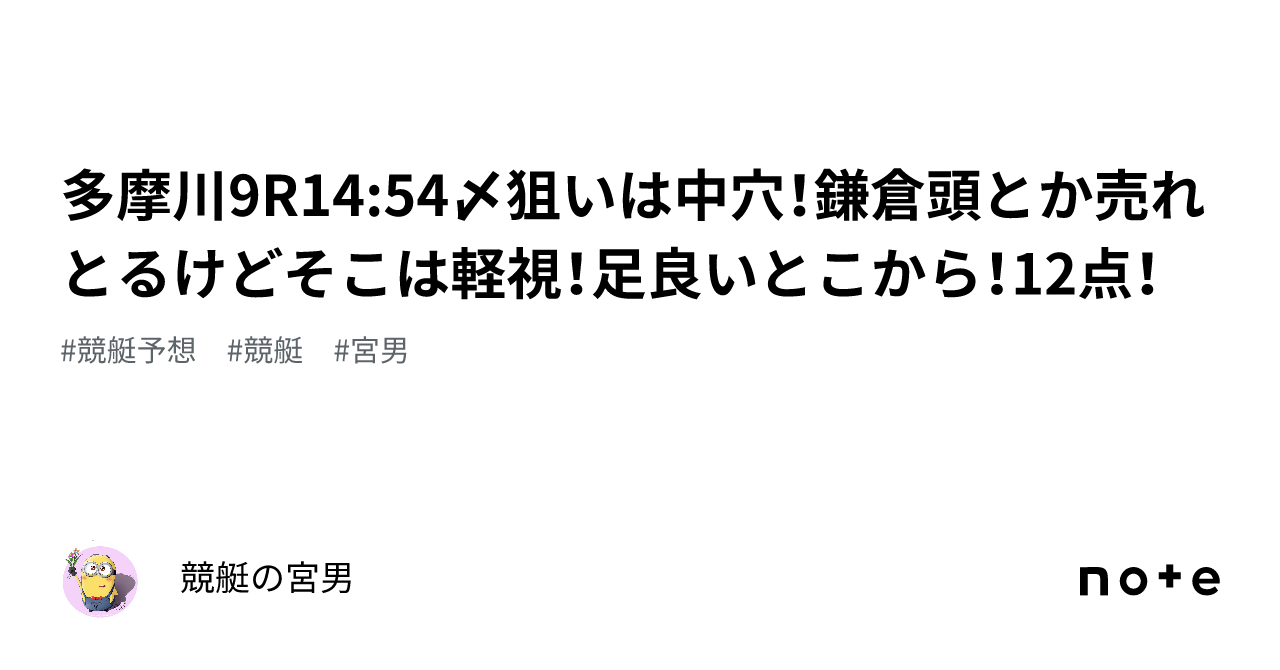 多摩川9R14:54〆狙いは中穴！鎌倉頭とか売れとるけどそこは軽視！足良いとこから！12点！｜競艇の宮男