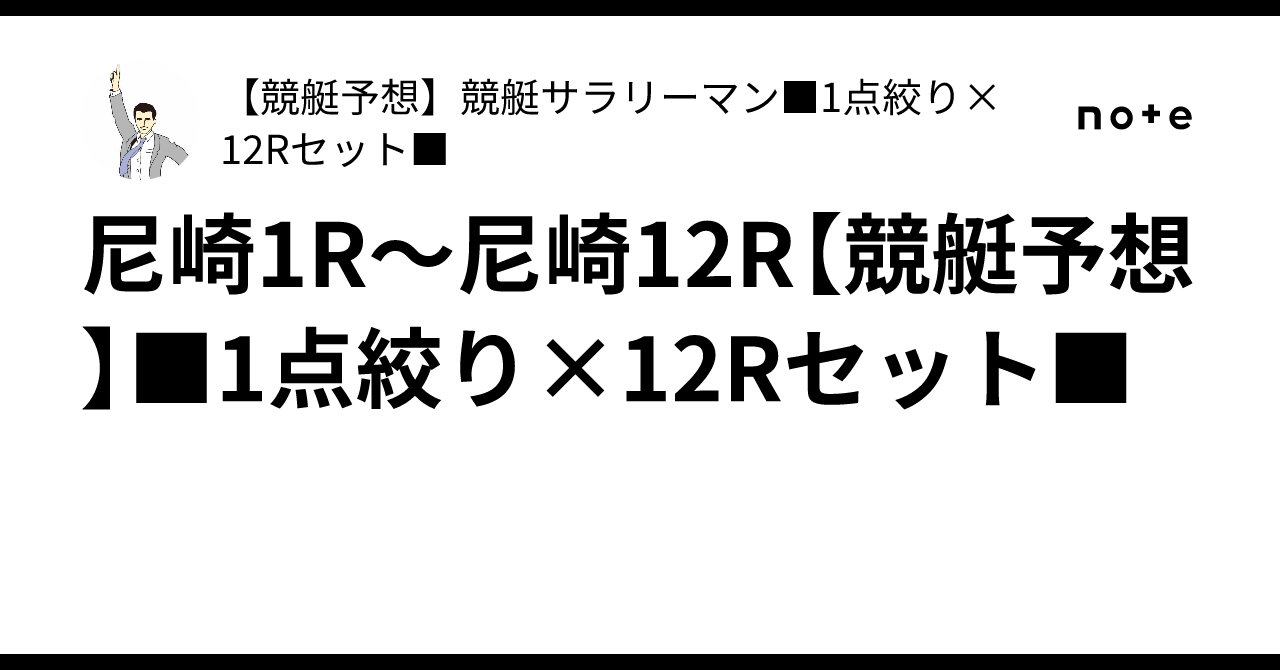 尼崎1R～尼崎12R【競艇予想】 1点絞り×12Rセット ｜【競艇予想】競艇サラリーマン 1点絞り×12Rセット