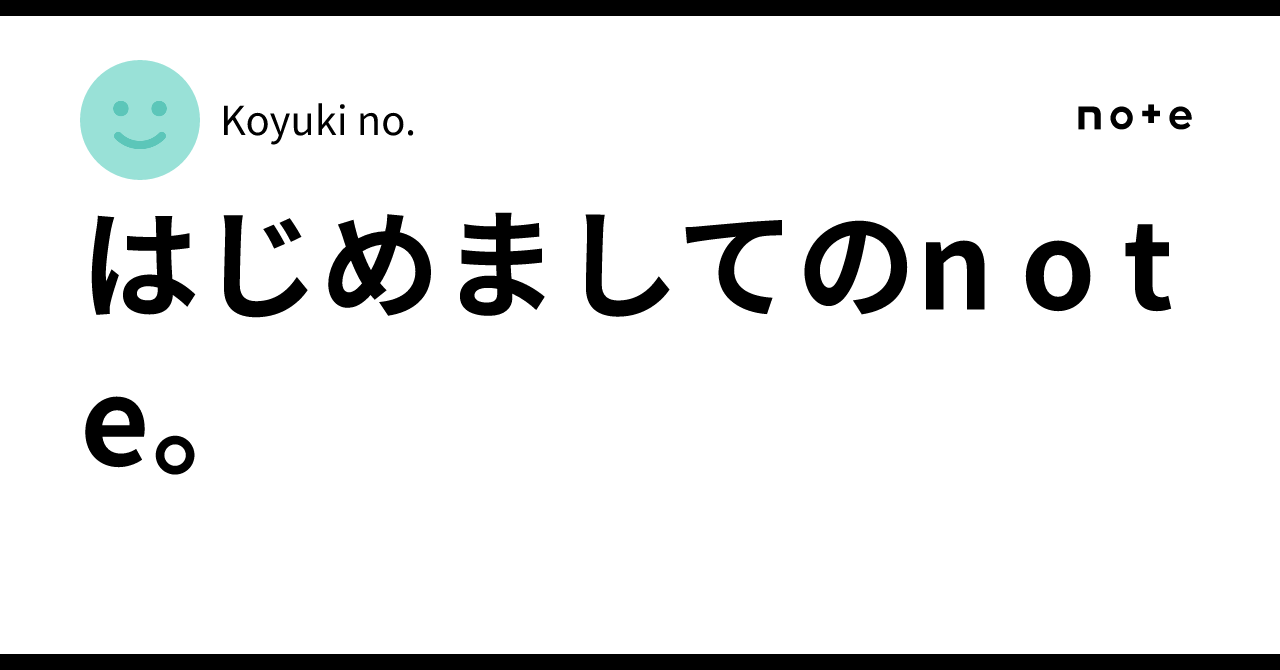 はじめましてのn o t e。｜Koyuki no.