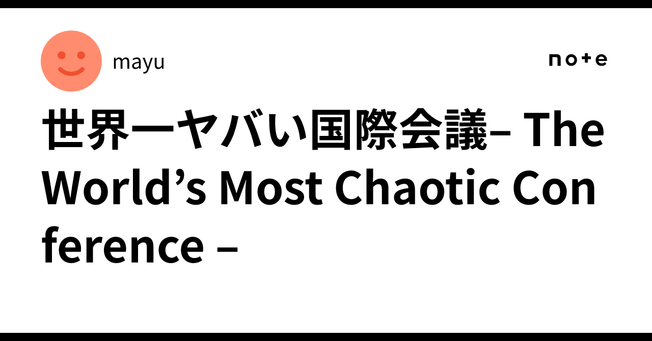 世界一ヤバい国際会議– The World’s Most Chaotic Conference –｜mayu