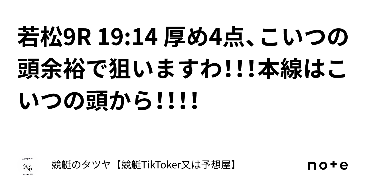 若松9R 19:14 厚め4点、こいつの頭余裕で狙いますわ！！！本線はこいつの頭から！！！！｜競艇のタツヤ【競艇TikToker又は予想屋】