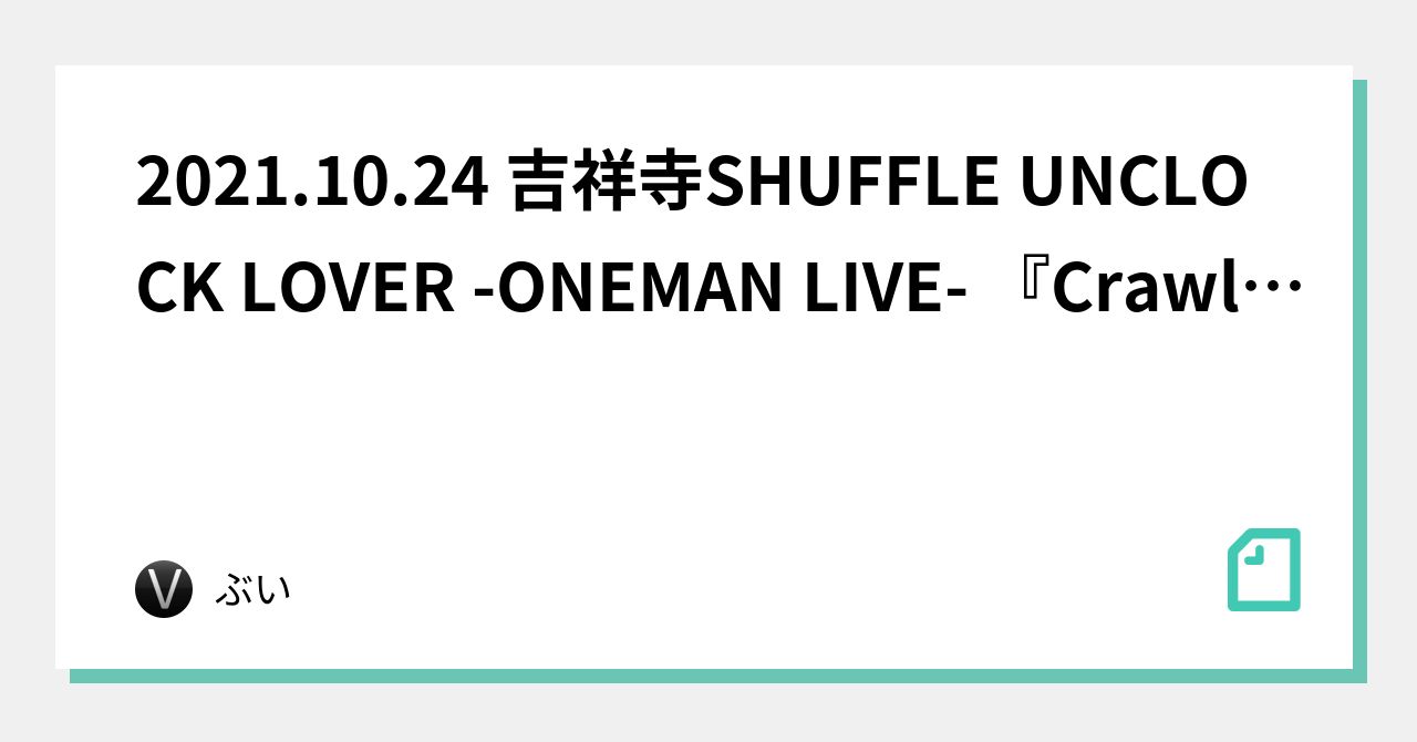 2021.10.24 吉祥寺SHUFFLE UNCLOCK LOVER -ONEMAN LIVE- 『Crawl up from the ...