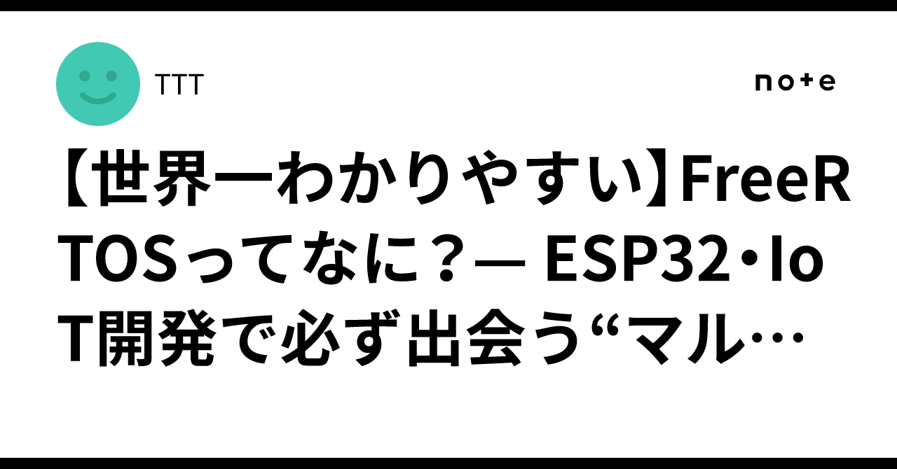 【世界一わかりやすい】FreeRTOSってなに？— ESP32・IoT開発で必ず出会う“マルチタスクOS”をゼロから解説する｜TTT