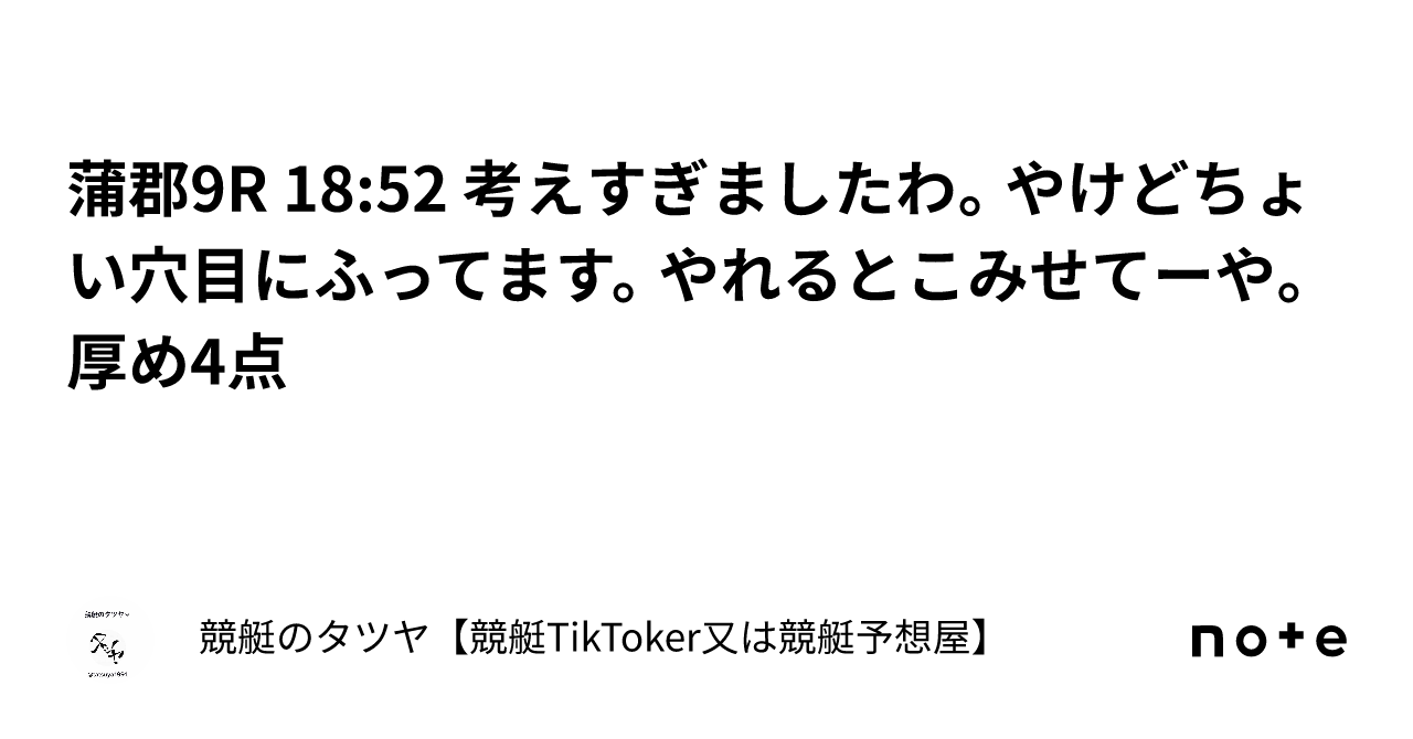 蒲郡9R 18:52 考えすぎましたわ。やけどちょい穴目にふってます。やれるとこみせてーや。厚め4点｜競艇のタツヤ【競艇TikToker又は競艇予想屋】